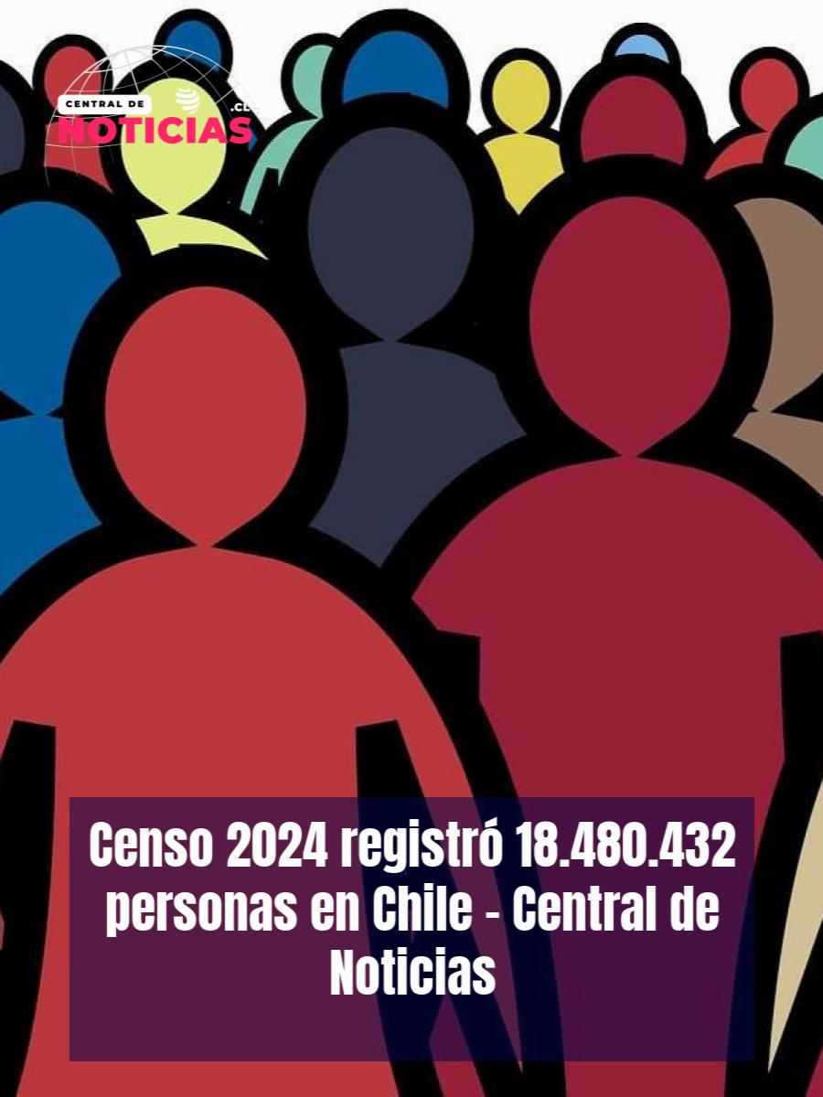 Censo 2024 registró 18.480.432 personas en Chile - Central de Noticias