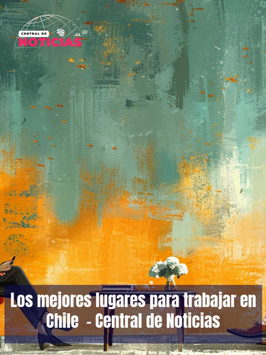 Los mejores lugares para trabajar en Chile - Central de Noticias